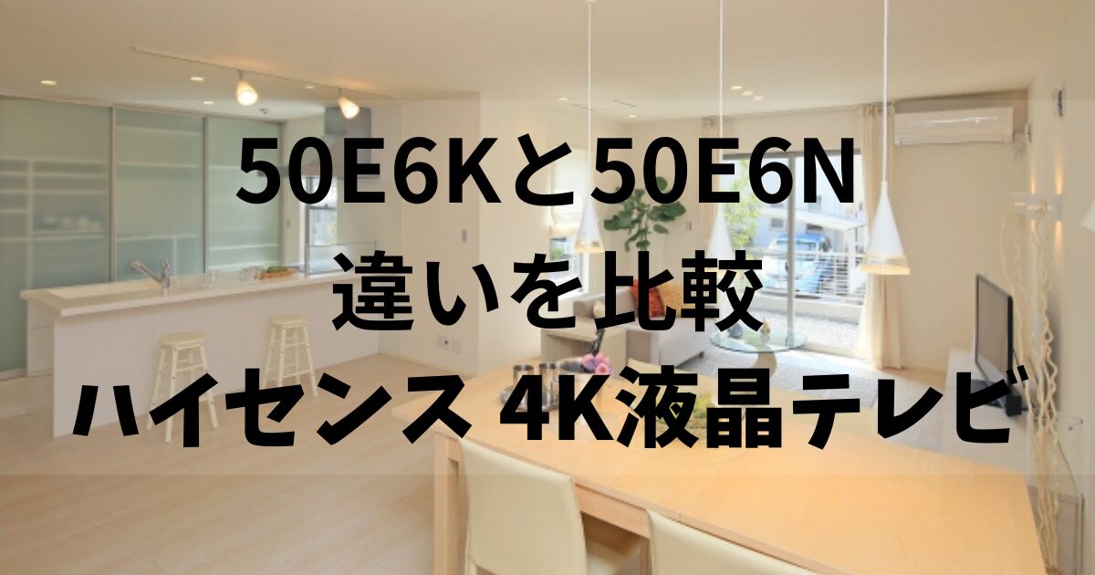 【違いは3つ】50E6Kと50E6Nを比較！ハイセンス4K液晶テレビ | 家電マルシェ