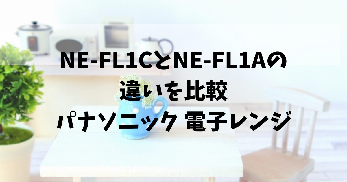 【違いは4つ】NE-FL1CとNE-FL1A徹底比較！口コミ！おすすめはどっち？ | 家電マルシェ