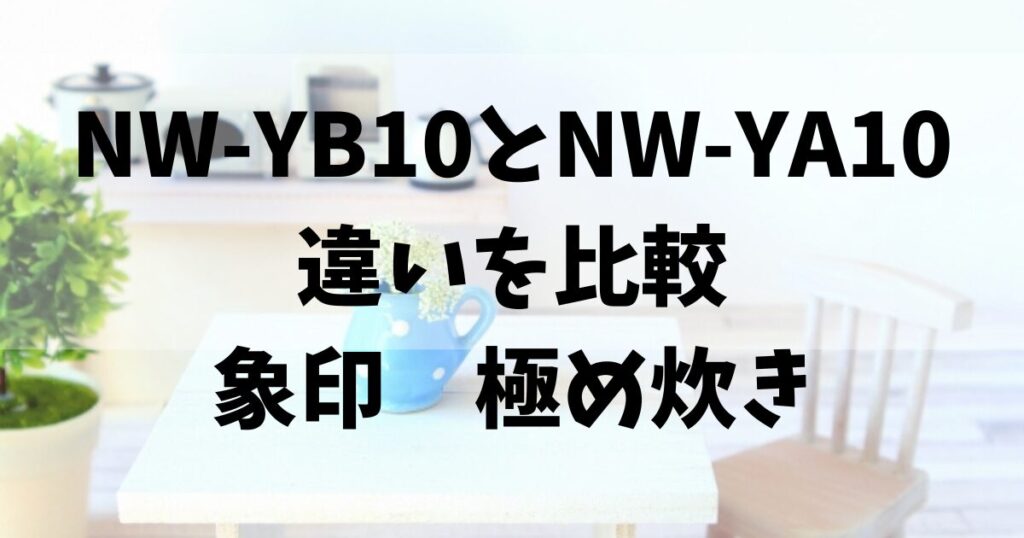 【違いは2つ】NW-YB10とNW-YA10を比較！口コミ紹介！象印「極め炊き」 | 家電マルシェ