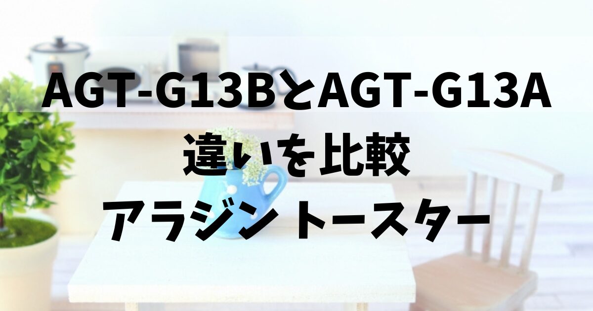 【違いは6つ】AGT-G13BとAGT-G13Aを徹底比較！アラジントースター | 家電マルシェ