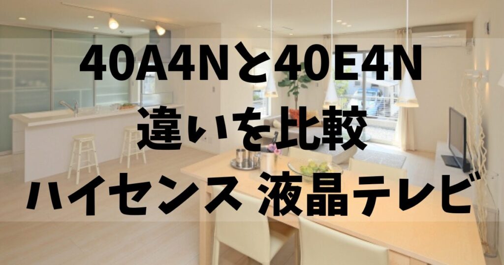 【違いは2つ】40A4Nと40E4Nを比較！最安値と口コミも紹介！ハイセンス液晶テレビ | 家電マルシェ