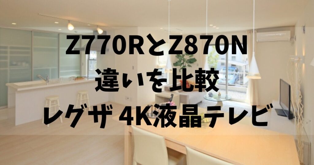 【違いは11個】Z770RとZ870Nを徹底比較！口コミ紹介！レグザ4K液晶テレビ | 家電マルシェ