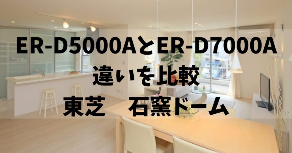 【違いは7つ】ER-D5000AとER-D7000Aを徹底比較！東芝石窯ドーム！ | 家電マルシェ