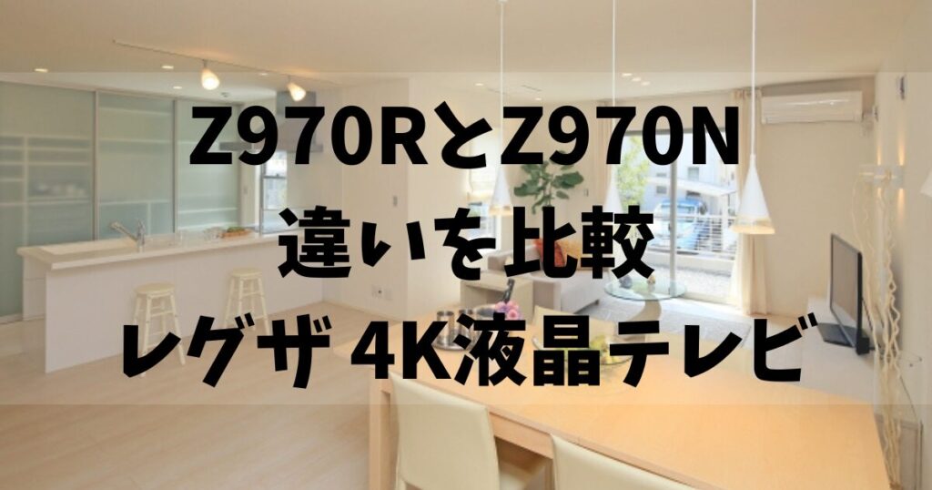 【違いは8つ】Z970RとZ970Nを比較！最安値も調査！レグザ4K液晶テレビ！ | 家電マルシェ