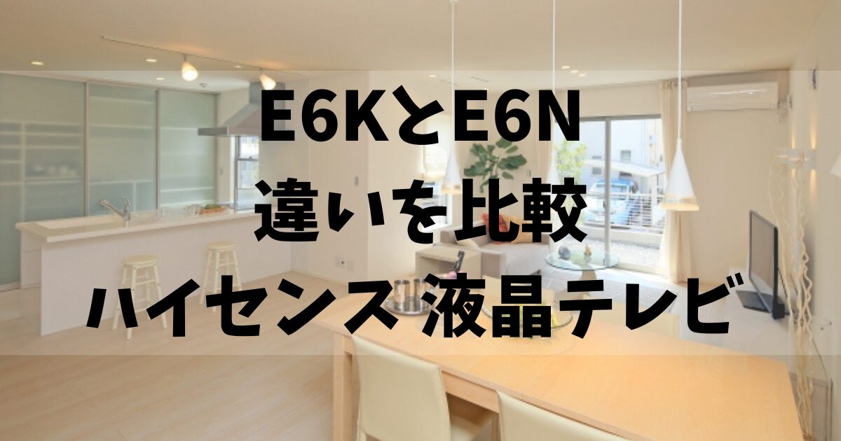 【徹底比較】ハイセンスE6KとE6Nの違いを詳しく解説!おすすめはどっち? | 家電マルシェ